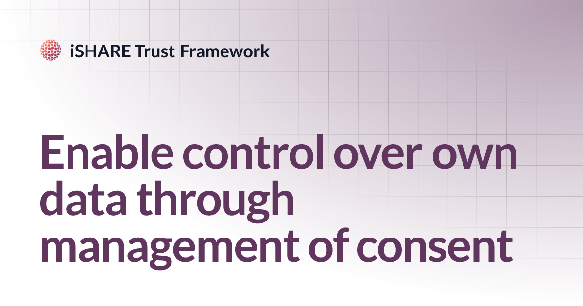 Enable control over own data through management of consent | iSHARE Trust Framework
