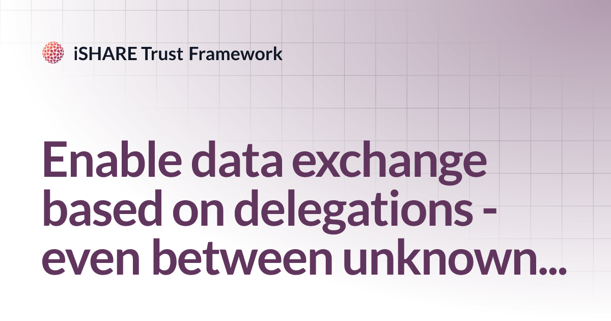 Enable data exchange based on delegations - even between unknown parties | iSHARE Trust Framework